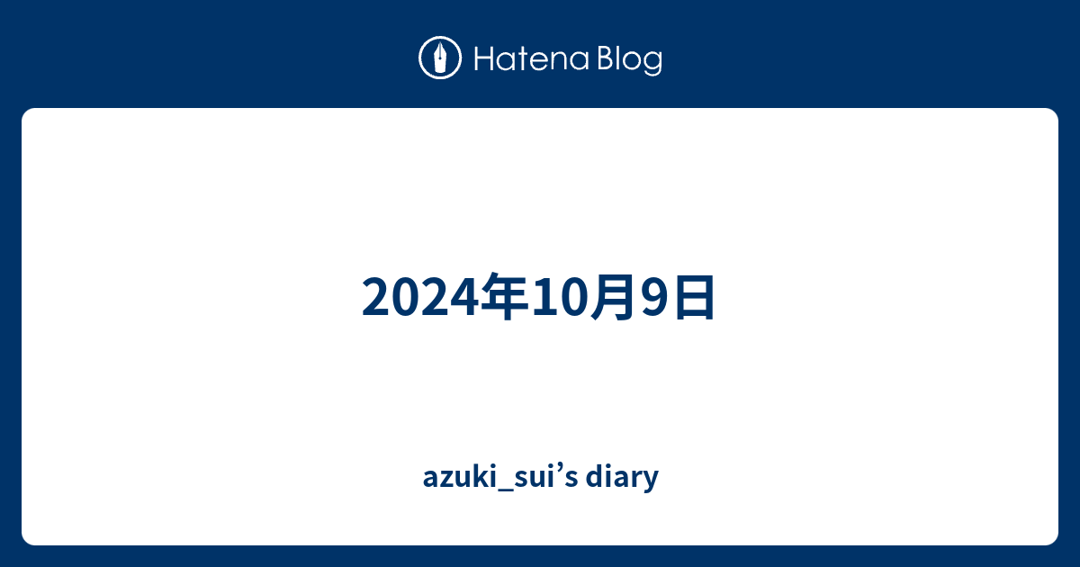2024年10月9日 - azuki_sui’s diary