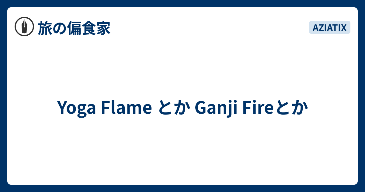 Yoga Flame とか Ganji Fireとか - 旅の偏食家