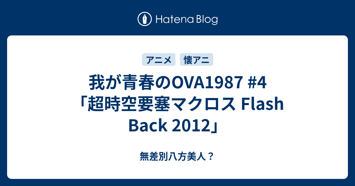 我が青春のOVA1987 #4「超時空要塞マクロス Flash Back 2012」 - 無差別八方美人？