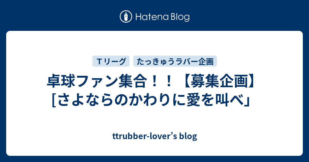 卓球ファン集合！！【募集企画】[さよならのかわりに愛を叫べ」 - ttrubber-lover’s blog