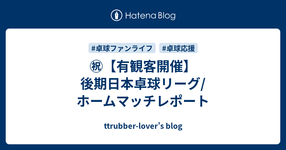 ㊗【有観客開催】後期日本卓球リーグ/ホームマッチレポート - ttrubber-lover’s blog