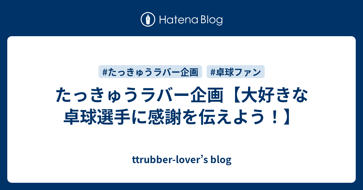 たっきゅうラバー企画【大好きな卓球選手に感謝を伝えよう！】 - ttrubber-lover’s blog