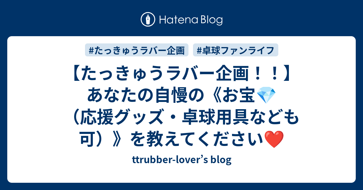 【たっきゅうラバー企画！！】あなたの自慢の《お宝💎（応援グッズ・卓球用具なども可）》を教えてください - ttrubber-lover’s blog