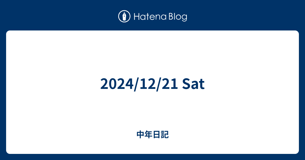 2024/12/21 Sat - 中年日記