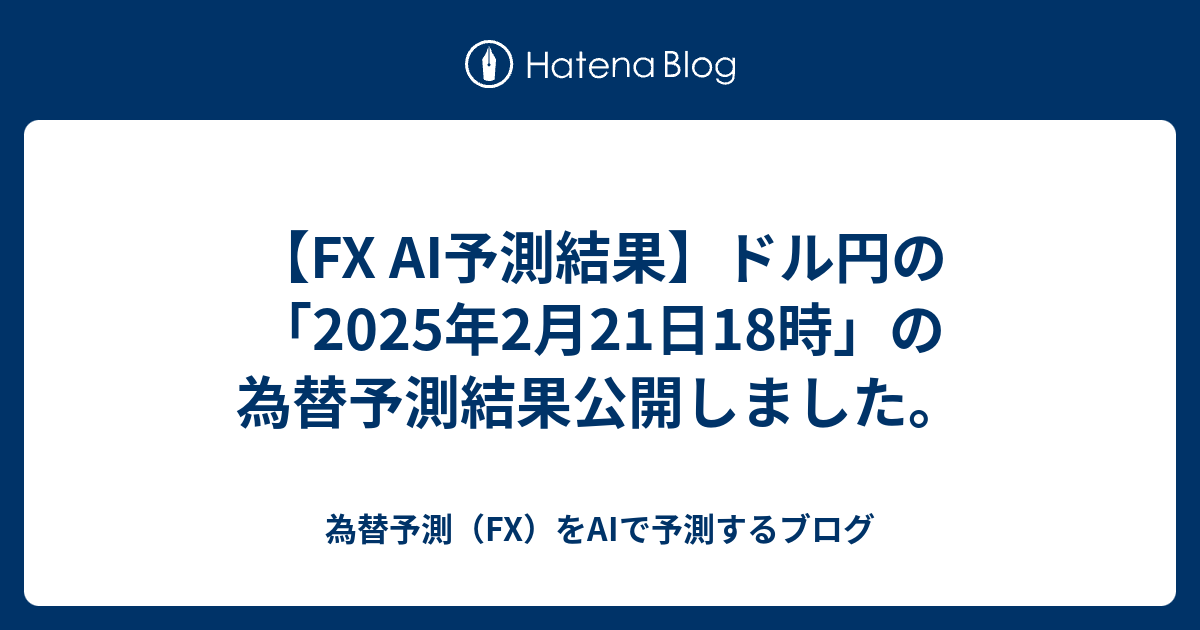 【FX AI予測結果】ドル円の「2025年2月21日18時」の為替予測結果公開しました。 - 為替予測（FX）をAIで予測するブログ