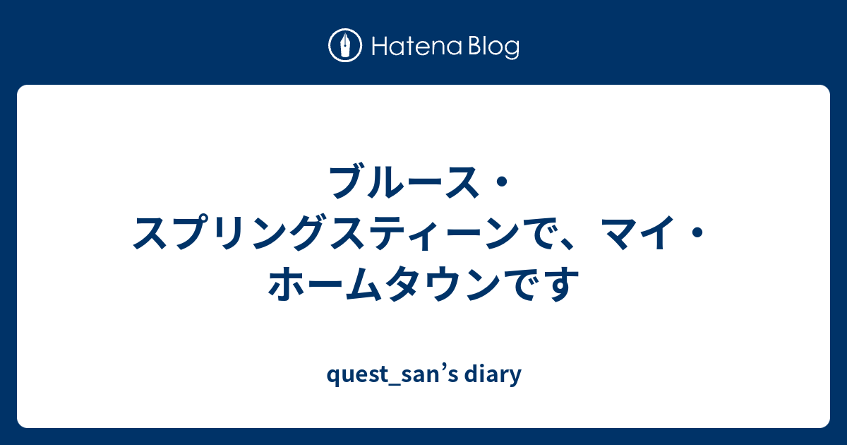 ブルース・スプリングスティーンで、マイ・ホームタウンです - quest_san’s diary