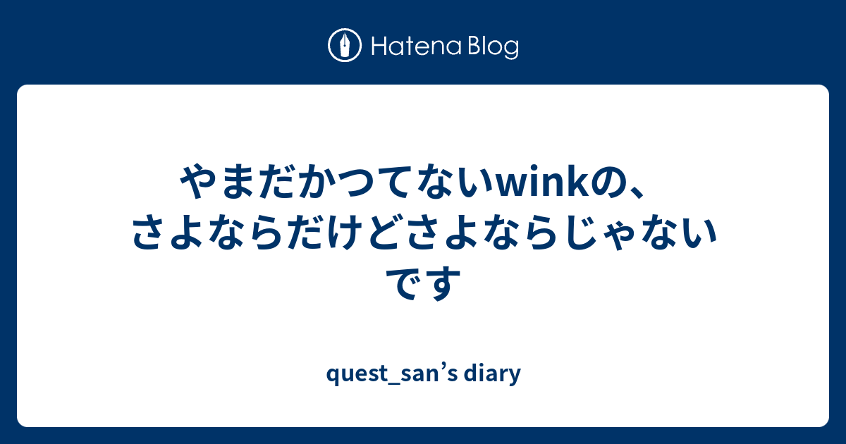やまだかつてないwinkの、さよならだけどさよならじゃないです - quest_san’s diary