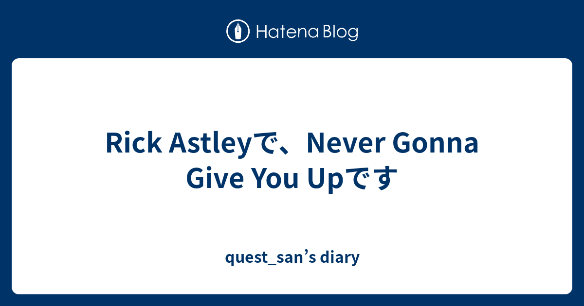 Rick Astleyで、Never Gonna Give You Upです - quest_san’s diary
