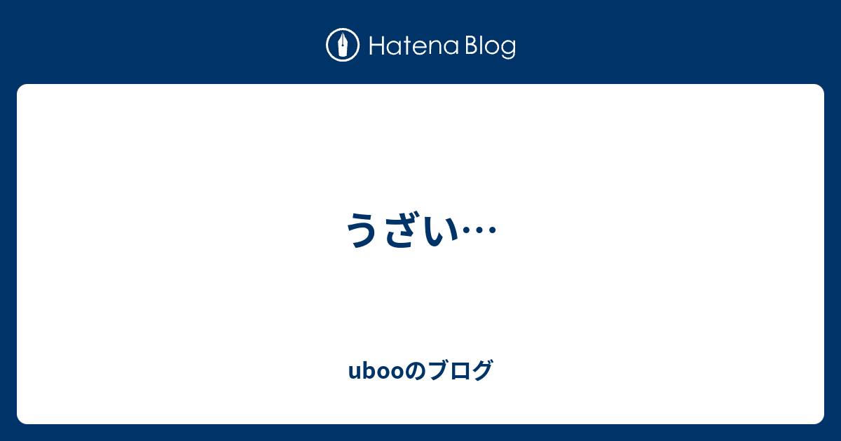 うざい… - ubooのブログ