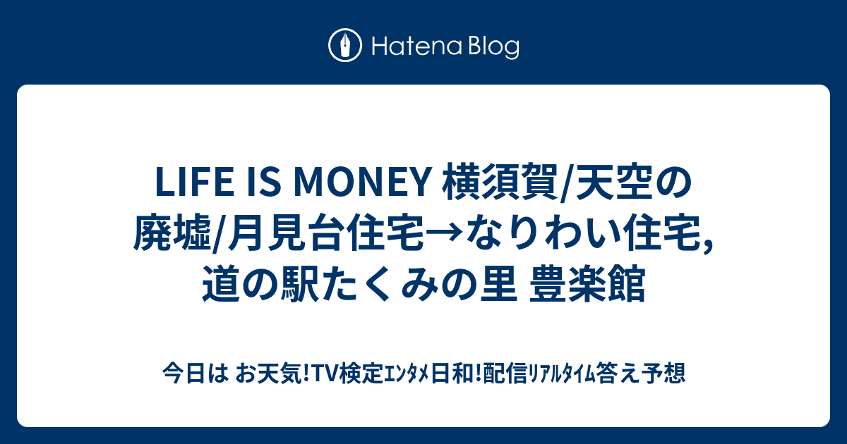 LIFE IS MONEY 横須賀/天空の廃墟/月見台住宅→なりわい住宅,道の駅たくみの里 豊楽館 - 今日は お天気!TV検定ｴﾝﾀﾒ日和!配信ﾘｱﾙﾀｲﾑ答え予想