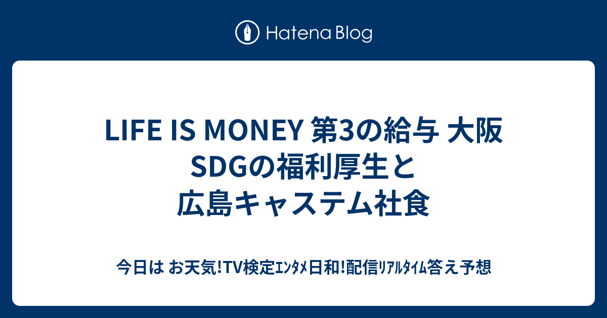 LIFE IS MONEY 第3の給与 大阪SDGの福利厚生と広島キャステム社食 - 今日は お天気!TV検定ｴﾝﾀﾒ日和!配信ﾘｱﾙﾀｲﾑ答え予想