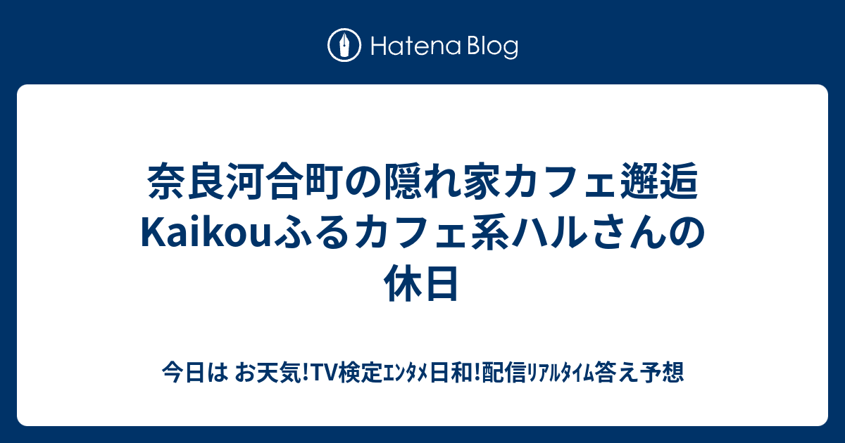 奈良河合町の隠れ家カフェ邂逅Kaikouふるカフェ系ハルさんの休日 - 今日は お天気!TV検定ｴﾝﾀﾒ日和!配信ﾘｱﾙﾀｲﾑ答え予想