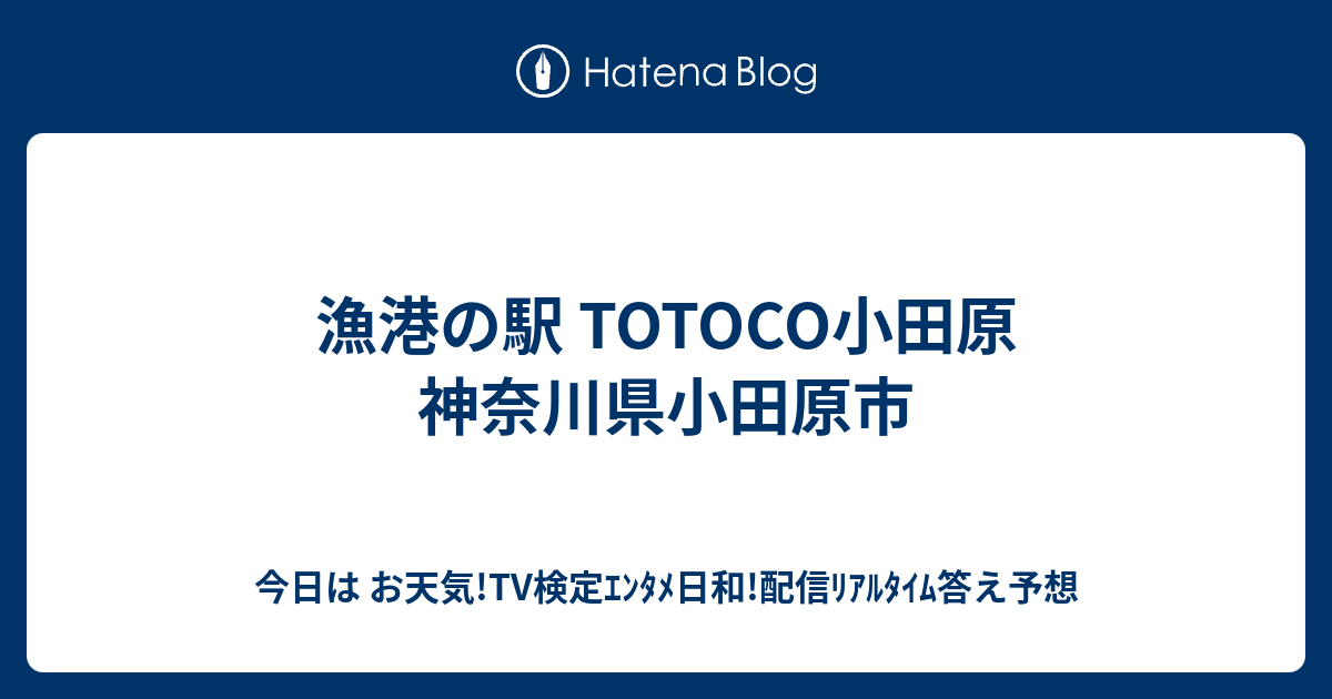漁港の駅 TOTOCO小田原 神奈川県小田原市 - 今日は お天気!TV検定ｴﾝﾀﾒ日和!配信ﾘｱﾙﾀｲﾑ答え予想