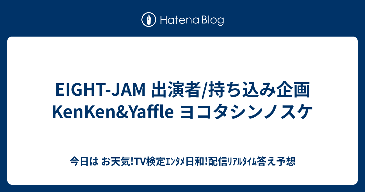 EIGHT-JAM 出演者/持ち込み企画 KenKen&Yaffle ヨコタシンノスケ - 今日は お天気!TV検定ｴﾝﾀﾒ日和!配信ﾘｱﾙﾀｲﾑ答え予想