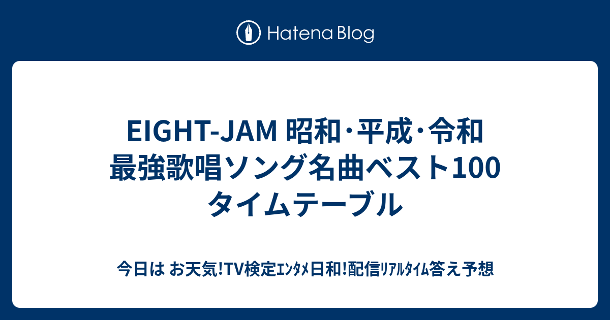 EIGHT-JAM 昭和･平成･令和 最強歌唱ソング名曲ベスト100 タイムテーブル - 今日は お天気!TV検定ｴﾝﾀﾒ日和!配信ﾘｱﾙﾀｲﾑ答え予想