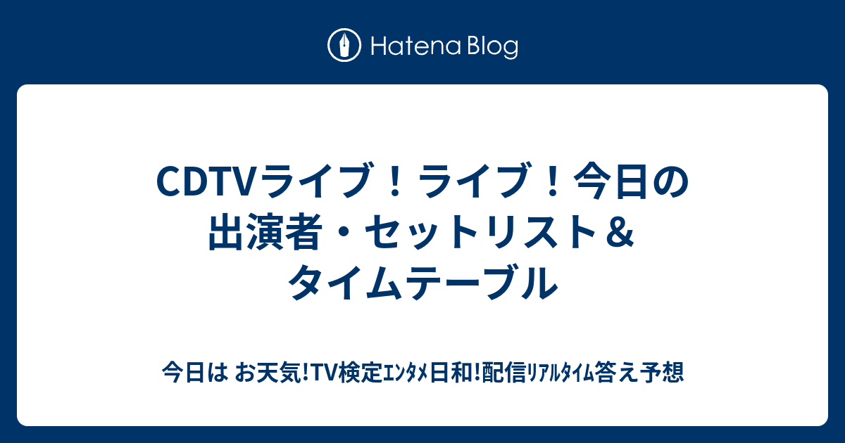 CDTVライブ！ライブ！今日の出演者・セットリスト＆タイムテーブル - 今日は お天気!TV検定ｴﾝﾀﾒ日和!配信ﾘｱﾙﾀｲﾑ答え予想