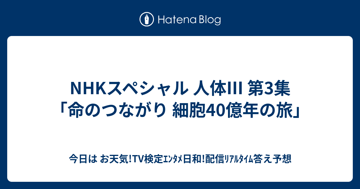 NHKスペシャル 人体Ⅲ 第3集「命のつながり 細胞40億年の旅」 - 今日は お天気!TV検定ｴﾝﾀﾒ日和!配信ﾘｱﾙﾀｲﾑ答え予想