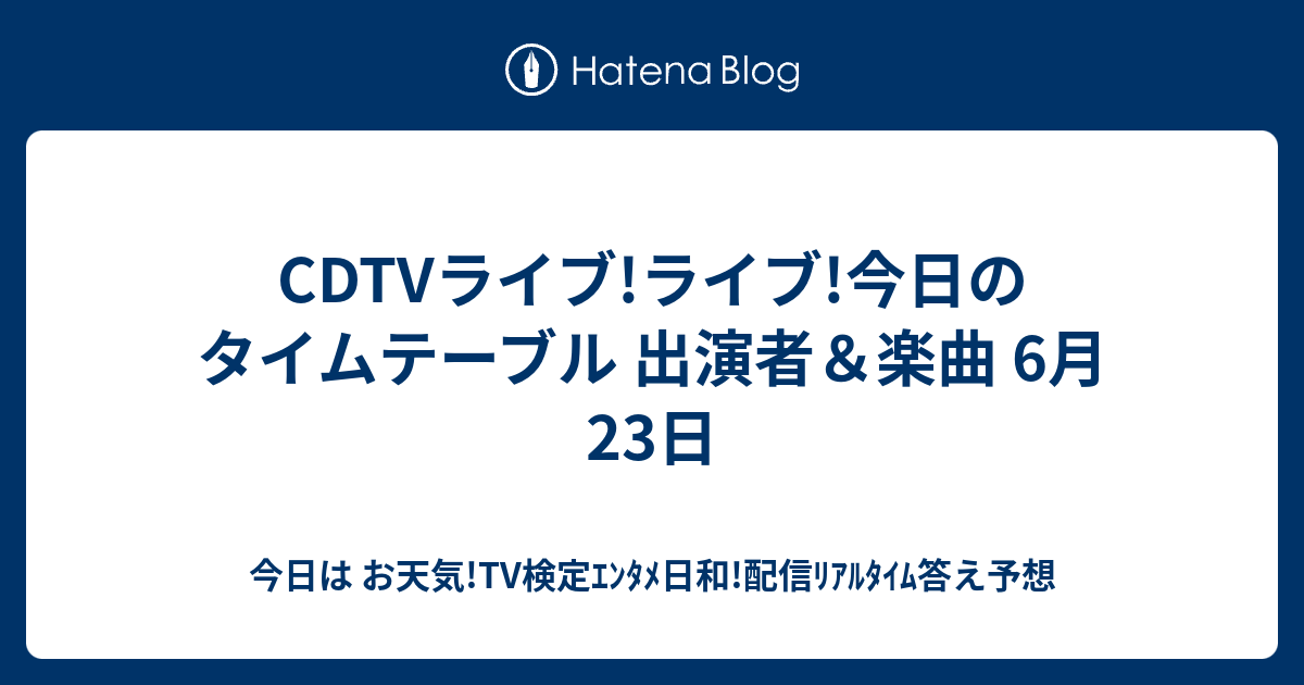 CDTVライブ!ライブ!今日のタイムテーブル 出演者＆楽曲 6月23日 - 今日は お天気!TV検定ｴﾝﾀﾒ日和!配信ﾘｱﾙﾀｲﾑ答え予想
