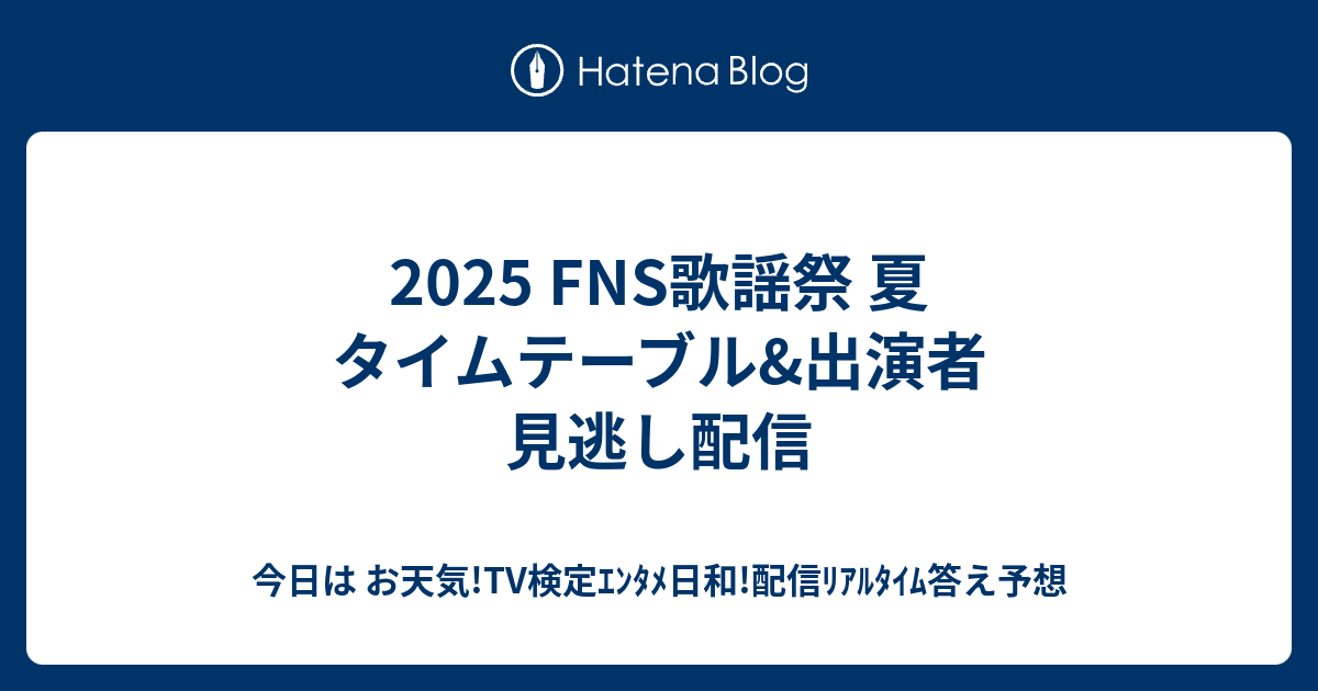 2025 FNS歌謡祭 夏 タイムテーブル&出演者 見逃し配信 - 今日は お天気!TV検定ｴﾝﾀﾒ日和!配信ﾘｱﾙﾀｲﾑ答え予想