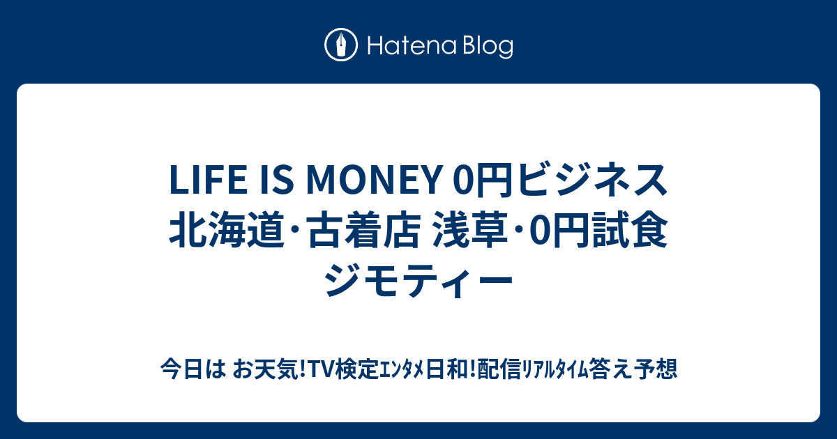 LIFE IS MONEY 0円ビジネス 北海道･古着店 浅草･0円試食 ジモティー - 今日は お天気!TV検定ｴﾝﾀﾒ日和!配信ﾘｱﾙﾀｲﾑ答え予想