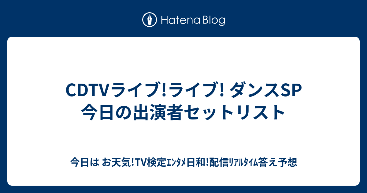 CDTVライブ!ライブ! ダンスSP 今日の出演者セットリスト - 今日は お天気!TV検定ｴﾝﾀﾒ日和!配信ﾘｱﾙﾀｲﾑ答え予想