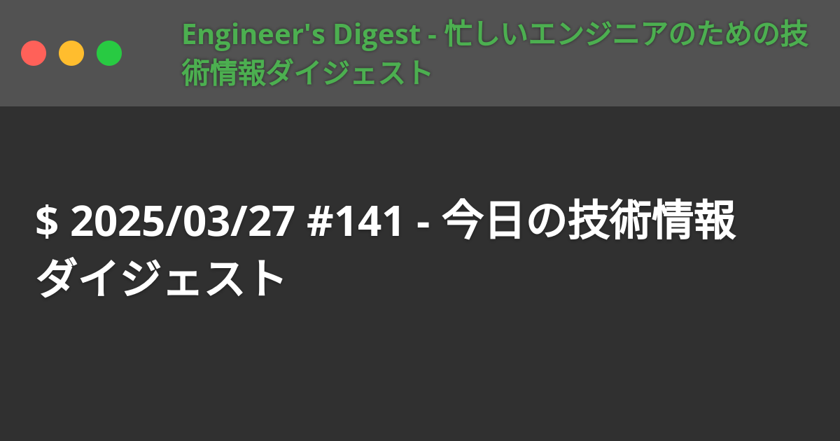 2025/03/27 #141 - 今日の技術情報ダイジェスト - Engineer's Digest - 忙しいエンジニアのための技術情報ダイジェスト