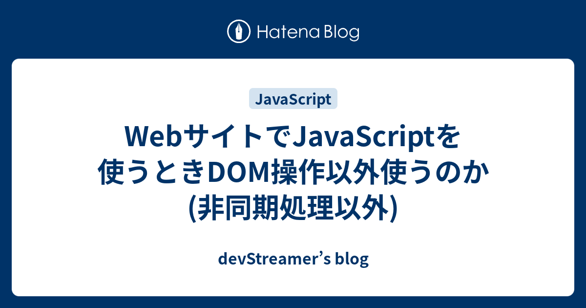 WebサイトでJavaScriptを使うときDOM操作以外使うのか(非同期処理以外) - devStreamer’s blog