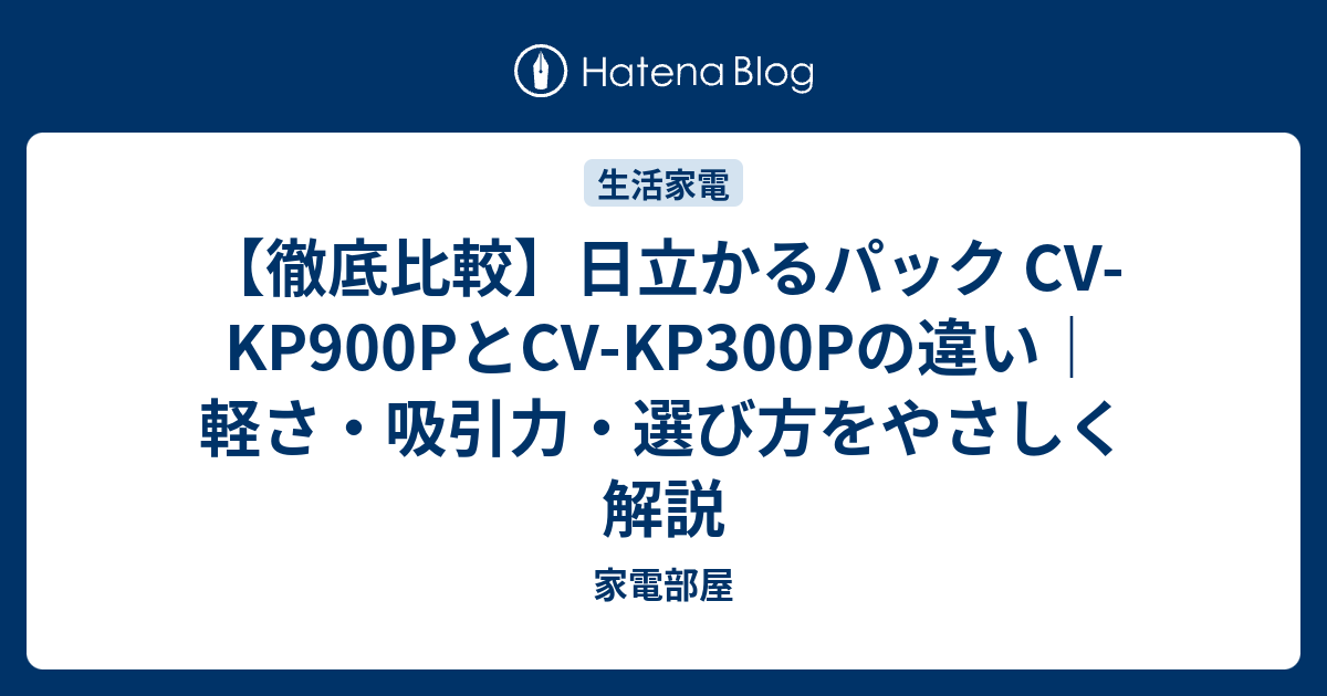 【徹底比較】日立かるパック CV-KP900PとCV-KP300Pの違い｜軽さ・吸引力・選び方をやさしく解説 - 家電部屋