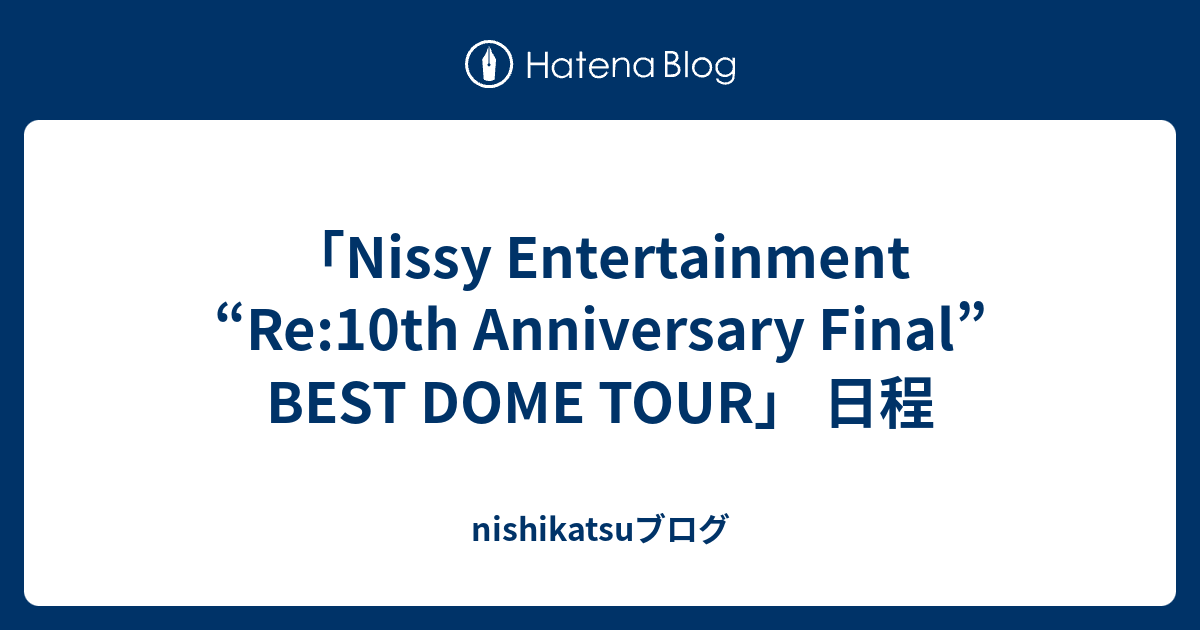 「Nissy Entertainment “Re:10th Anniversary Final” BEST DOME TOUR」 日程 - nishikatsuブログ
