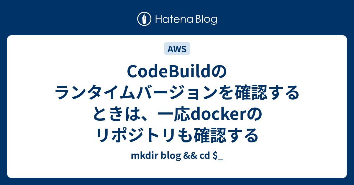 CodeBuildのランタイムバージョンを確認するときは、一応dockerのリポジトリも確認する - mkdir blog && cd