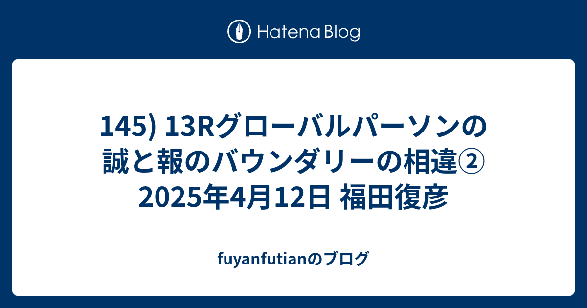 145) 13Rグローバルパーソンの誠と報のバウンダリーの相違② 2025年4月12日 福田復彦 - fuyanfutianのブログ