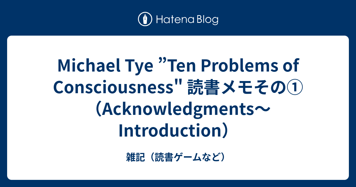 Michael Tye ”Ten Problems of Consciousness" 読書メモその①（Acknowledgments ...
