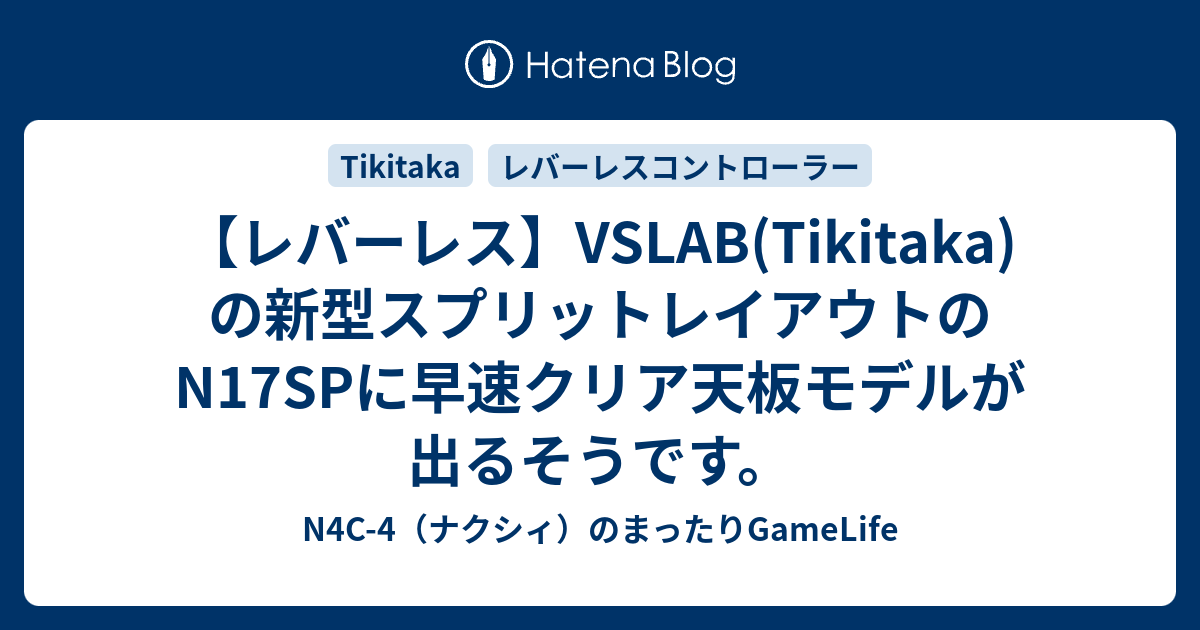 【レバーレス】VSLAB(Tikitaka)の新型スプリットレイアウトのN17SPに早速クリア天板モデルが出るそうです。 - N4C-4（ナクシィ）のまったりGameLife