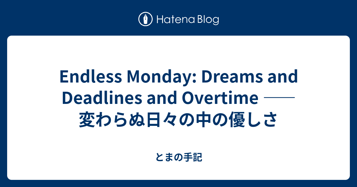 Endless Monday: Dreams and Deadlines and Overtime ——変わらぬ日々の中の優しさ - とまの手記