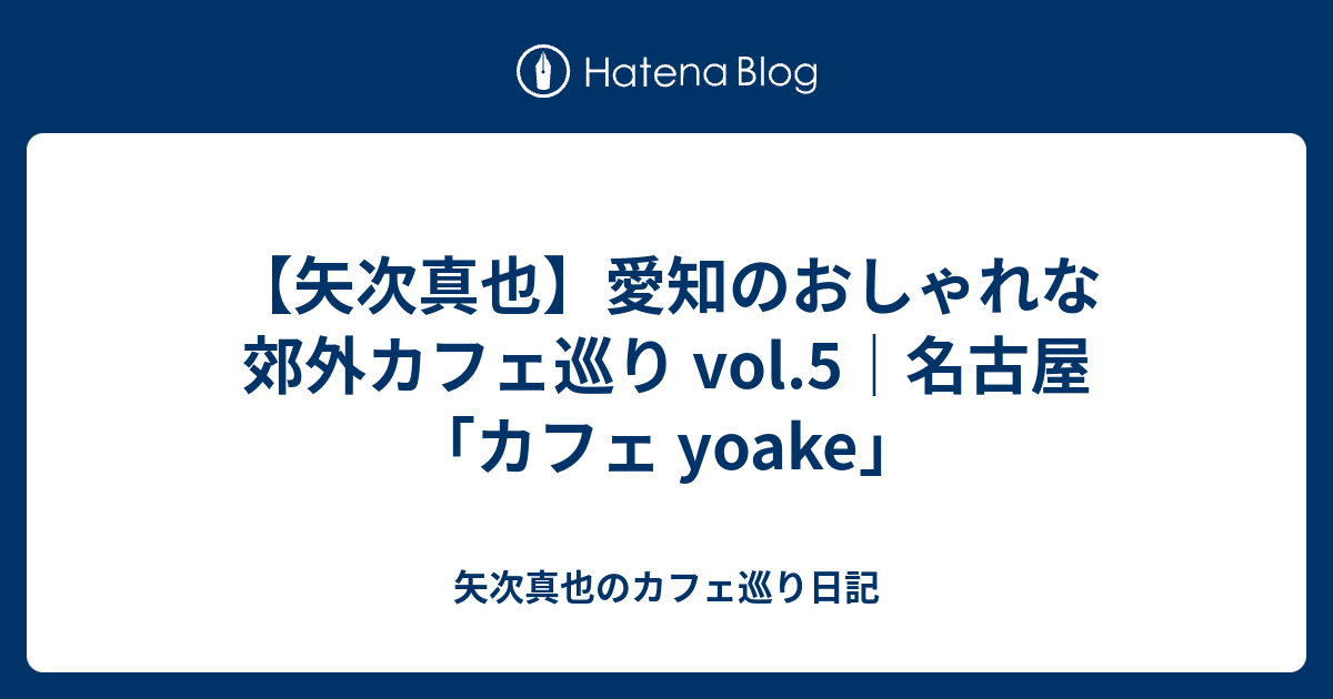 【矢次真也】愛知のおしゃれな郊外カフェ巡り vol.5｜名古屋「カフェ yoake」 - 矢次真也のカフェ巡り日記