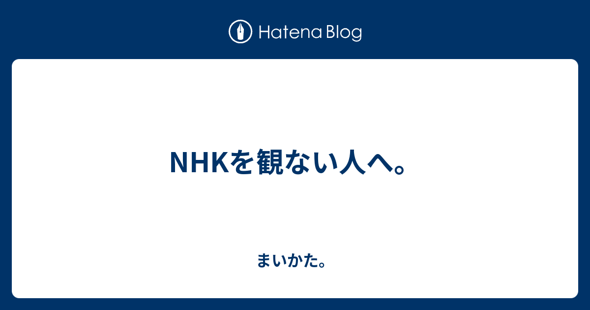 NHKを観ない人へ。 - まいかた。