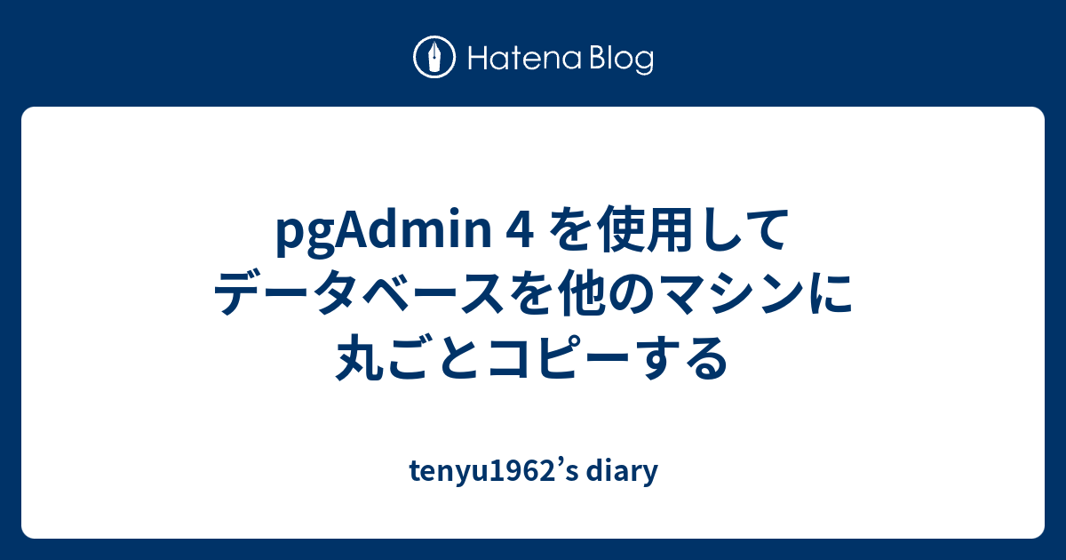 pgAdmin 4 を使用してデータベースを他のマシンに丸ごとコピーする - tenyu1962’s diary