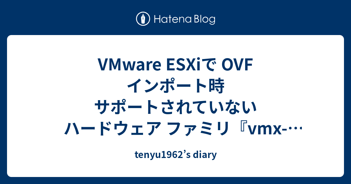 VMware ESXiで OVF インポート時 サポートされていないハードウェア ファミリ『vmx-21』です - tenyu1962’s diary