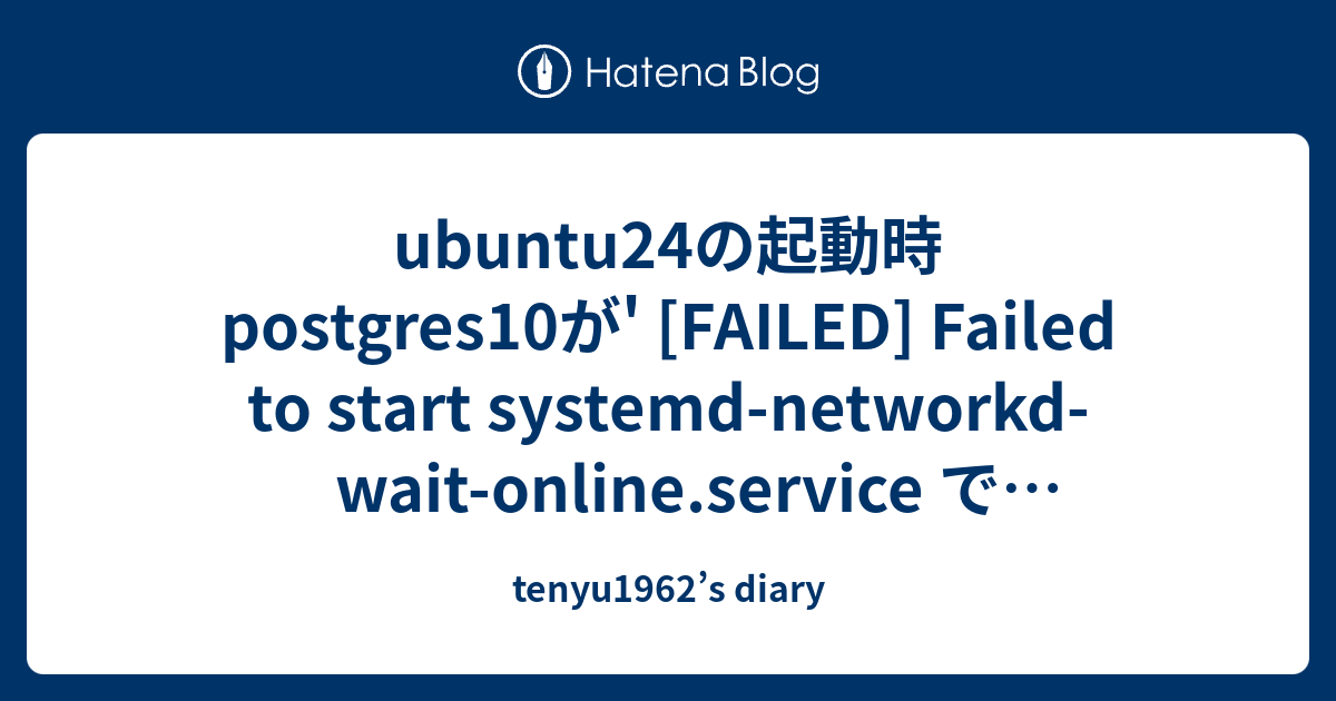 ubuntu24の起動時postgres10が' [FAILED] Failed to start systemd-networkd-wait-online.service で失敗します ...