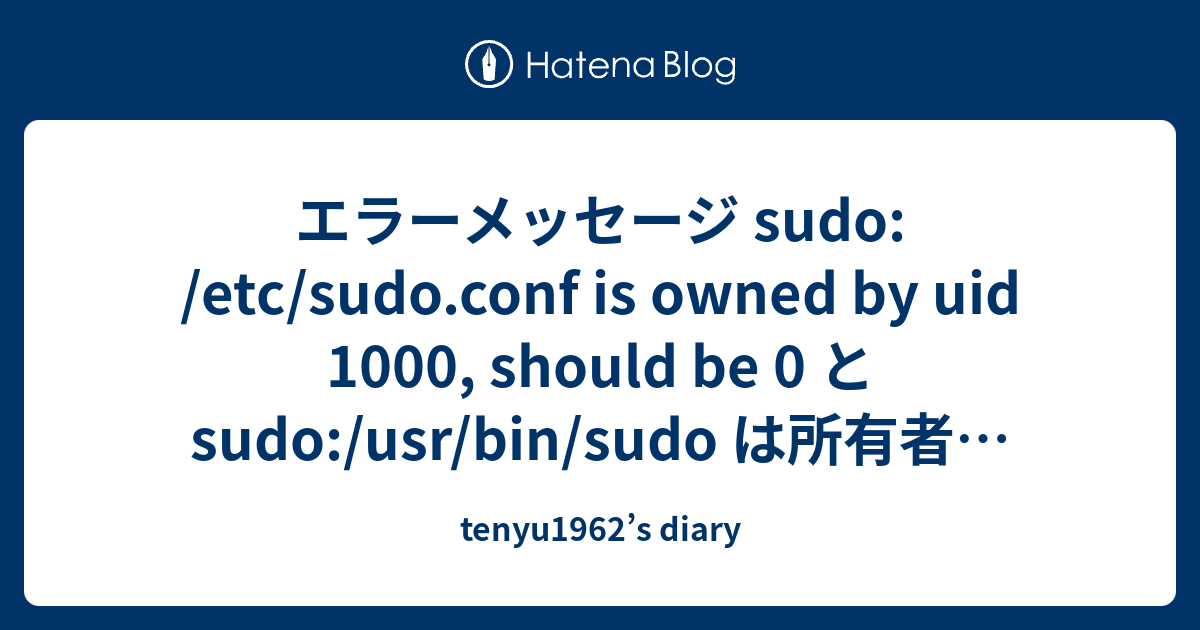 エラーメッセージ sudo: /etc/sudo.conf is owned by uid 1000, should be 0 と sudo:/usr/bin/sudo は所有者が uid 0 ...