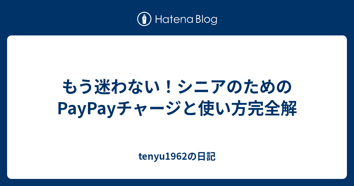 もう迷わない！シニアのためのPayPayチャージと使い方完全解 - tenyu1962の日記