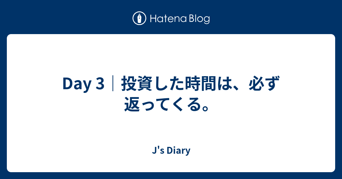 Day 3｜投資した時間は、必ず返ってくる。 - J's Diary