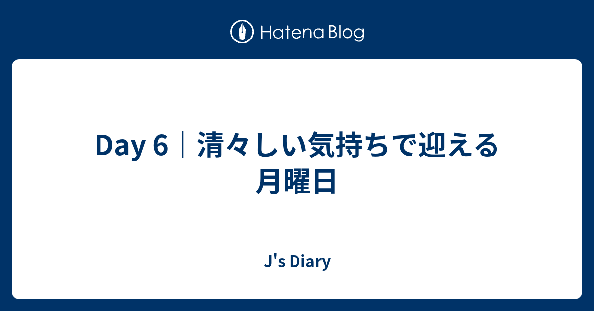 Day 6｜清々しい気持ちで迎える月曜日 - J's Diary