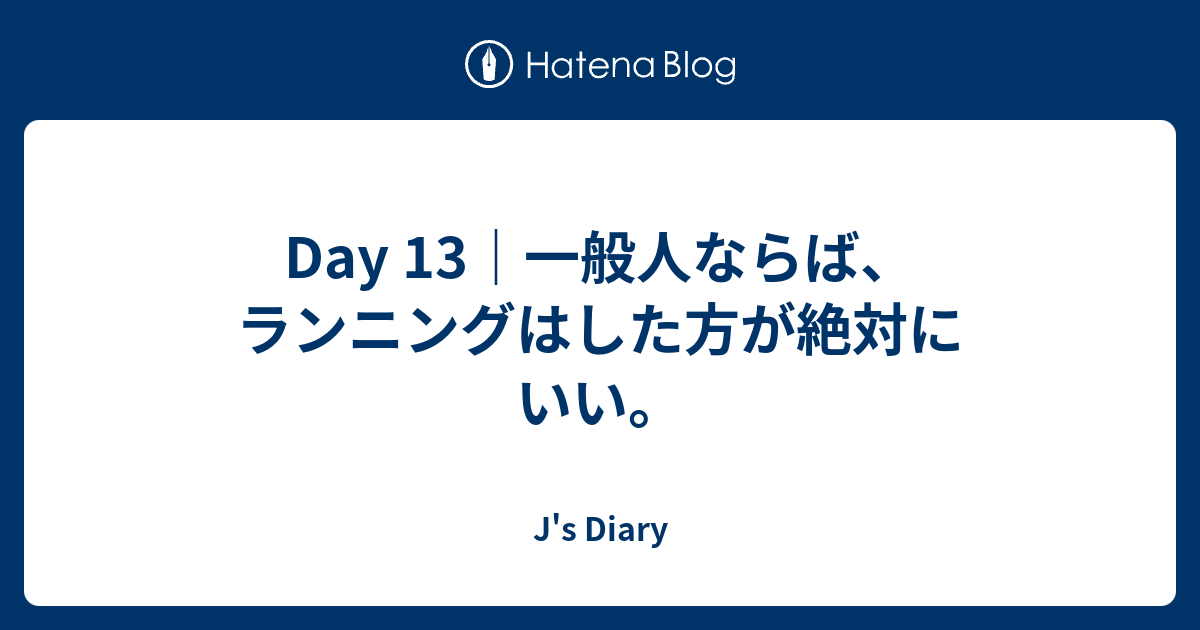Day 13｜一般人ならば、ランニングはした方が絶対にいい。 - J's Diary