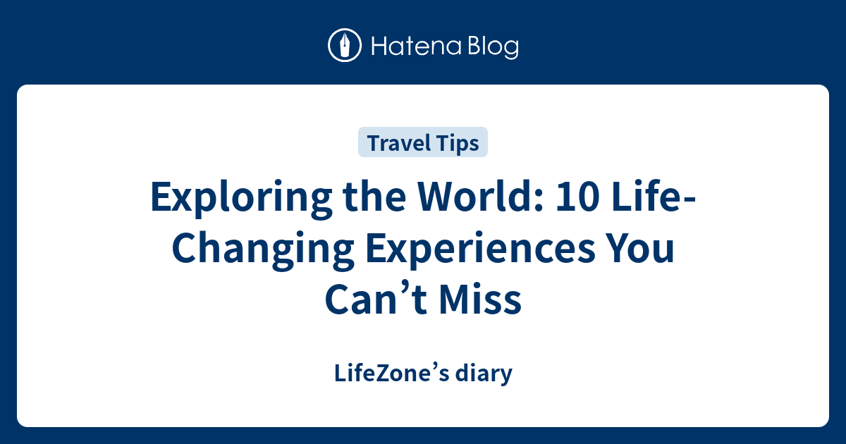 Exploring the World: 10 Life-Changing Experiences You Can’t Miss ...