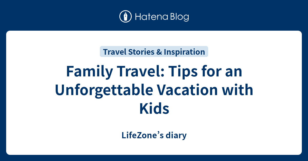 Family Travel: Tips for an Unforgettable Vacation with Kids - LifeZone ...