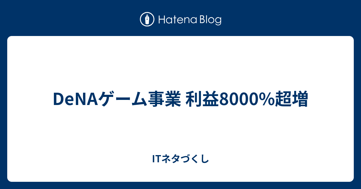 DeNAゲーム事業 利益8000%超増 - ITネタづくし