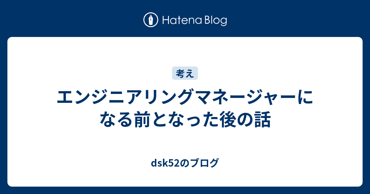 エンジニアリングマネージャーになる前となった後の話 - dsk52のブログ