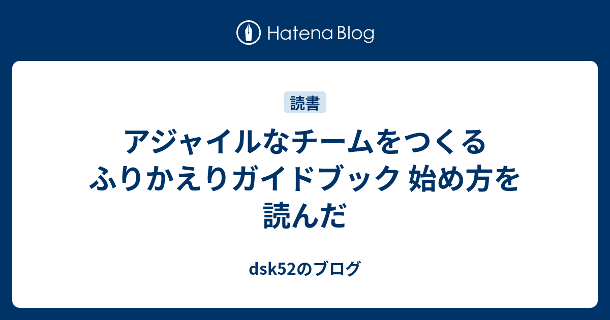 アジャイルなチームをつくる ふりかえりガイドブック 始め方を読んだ - dsk52のブログ
