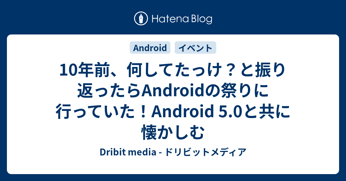 10年前、何してたっけ？と振り返ったらAndroidの祭りに行っていた！Android 5.0と共に懐かしむ - Dribit medias - ドリビットメディア
